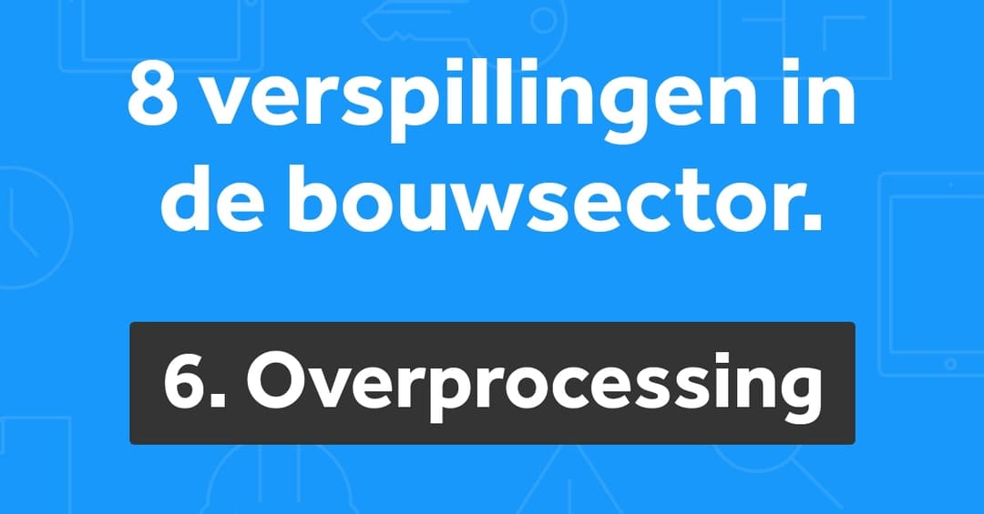 Verspillingen in de bouwsector: 6. Overprocessing